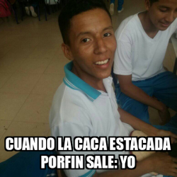 Meme Personalizado - CUANDO LA CACA ESTACADA PORFIN SALE: YO - 33117926