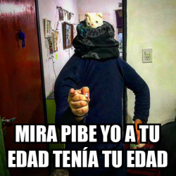 Meme Personalizado - Mira pibe yo a tu edad tenía tu edad - 33117963