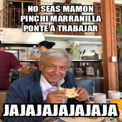 Meme Personalizado - No seas mamon pinchi marranilla ponte a trabajar ...