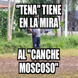 Meme Personalizado - "TENA" TIENE EN LA MIRA AL "CANCHE MOSCOSO" - 33118265