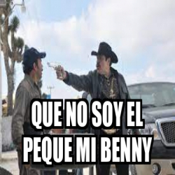 Meme Personalizado - QUE NO SOY EL PEQUE MI BENnY - 33118610