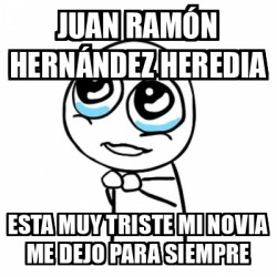 Meme Por favor - Juan Ramón Hernández heredia Esta muy triste mi novia ...