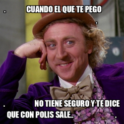 Meme Willy Wonka - . CUANDO EL QUE TE PEGO . . nO TIENE SEGURO Y TE ...