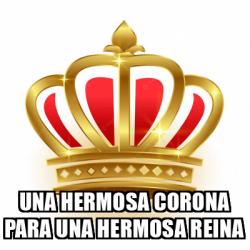 Meme Personalizado - Una hermosa corona para una hermosa Reina - 33121073