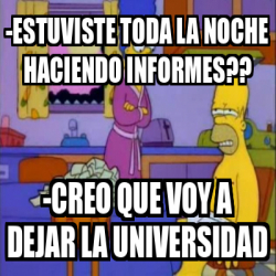 Meme Personalizado - -Estuviste toda la noche haciendo informes?? -creo ...