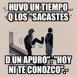 Meme Personalizado - HUVO UN TIEMPO Q LOS "SACASTES D UN APURO". "HOY ...
