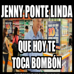 Meme Personalizado - JENNY PONTE LINDA QUE HOY TE TOCA BOMBÓN - 33125792