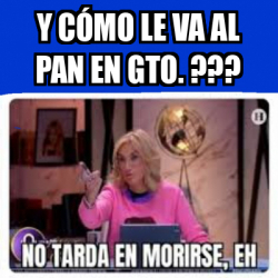 Meme Personalizado - Y CÓMO LE VA AL PAN EN GTO. ??? - 33126088