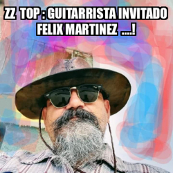 Meme Personalizado - ZZ TOP : GUITARRISTA INVITADO FELIX MARTINEZ ...