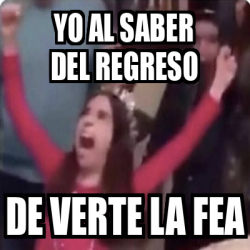 Meme Personalizado - Yo al saber del regreso De verte la fea - 33130461