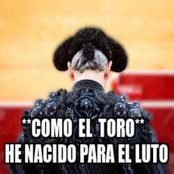 Meme Personalizado - **COMO EL TORO** he nacido para el luto - 33131415