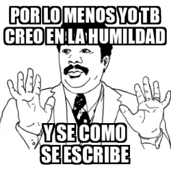 Meme Ay Si - Por lo menos yo tb creo en la Humildad Y se como se ...