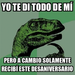 Meme Filosoraptor - Yo te di todo de mí Pero a cambio solamente recibí ...