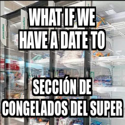 Meme Personalizado - what if we have a date to sección de congelados ...