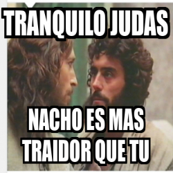 Meme Personalizado - TRANQUILO JUDAS NACHO ES MAS TRAIDOR QUE TU - 33135130