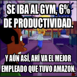 Meme Personalizado - Se iba al Gym, 6% de productividad. Y aún así, ahí ...