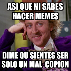 Meme Willy Wonka - Asi que ni sabes hacer memes dime qu sientes ser ...