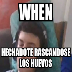 Meme Personalizado - when hechadote rascandose los huevos - 33137467