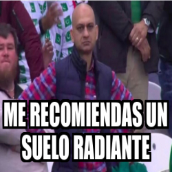 Meme Personalizado - me recomiendas un suelo radiante - 33137583