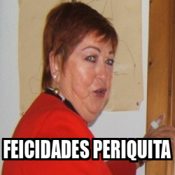 Meme Personalizado - fEICIDADES PERIQUITA - 33139842