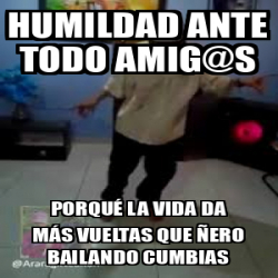Meme Personalizado - Humildad ante todo amig@s porqué la vida da más ...