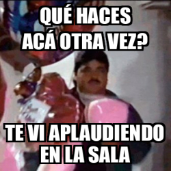 Meme Personalizado - Qué haces acá otra vez? Te vi aplaudiendo en la ...