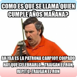 Meme Personalizado - COMO ES QUE SE LLAMA QUIEN CUMPLE AÑOS MAÑANA? AH ...