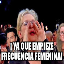 Meme Personalizado - ¡ Ya que empieze frecuencia femenina! - 33140843