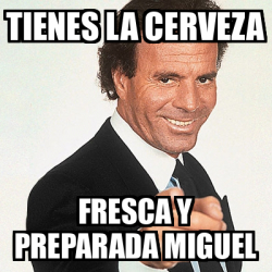 Meme Julio Iglesias - Tienes la cerveza Fresca y preparada Miguel ...