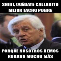 Meme Personalizado - Shiiii, quédate calladito mejor facho pobre Porque nosotros hemos robado ...