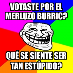 Meme Troll - Votaste por el merluzo burric? Qué se siente ser tan ...