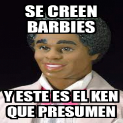 Meme Personalizado - se creen barbies y este es el ken que presumen ...