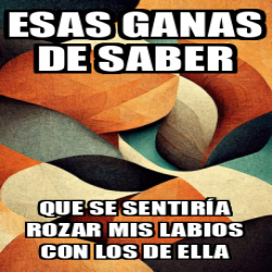 Meme Personalizado - Esas ganas de saber Que se sentiría rozar mis ...