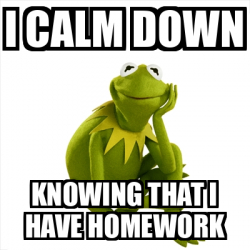 Meme Kermit the frog - i calm down knowing that i have homework - 33143370