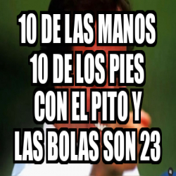 Meme Personalizado - 10 DE LAS MANOS 10 DE LOS PIES CON EL PITO Y LAS ...
