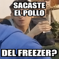 Meme Personalizado - sacaste el pollo del freezer? - 33147142