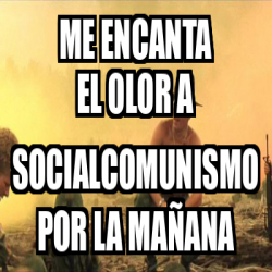 Meme Personalizado - me encanta el olor a socialcomunismo por la mañana ...