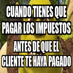 Meme Personalizado - CUANDO TIENES QUE PAGAR LOS IMPUESTOS ANTES DE QUE ...