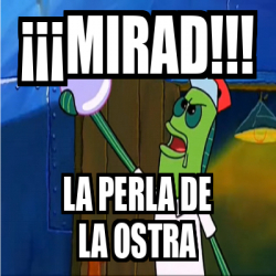 Meme Personalizado - ¡¡¡MIRAD!!! LA PERLA DE LA OSTRA - 33148008