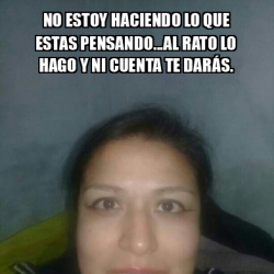 Meme Personalizado - No estoy haciendo lo que estas pensando...al rato ...