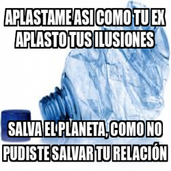 Meme Personalizado - Aplastame asi como tu ex aplasto tus ilusiones ...