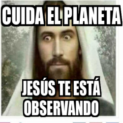 Meme Personalizado - Cuida el planeta Jesús te está observando - 33149569