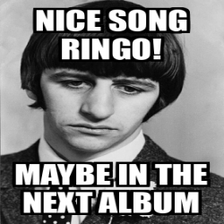 Meme Personalizado - Nice song ringo! Maybe in the next album - 33149786