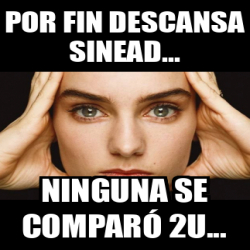 Meme Personalizado - Por fin descansa sinead... Ninguna se comparó 2u ...