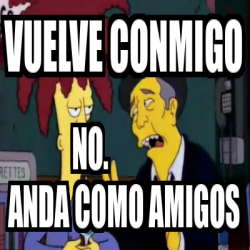 Meme Personalizado - Vuelve conmigo No. Anda como amigos - 33152569