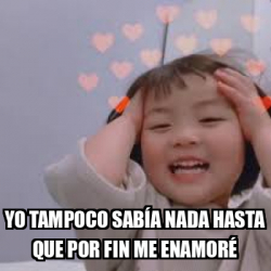 Meme Personalizado - Yo tampoco sabía nada hasta que por fin me enamoré ...