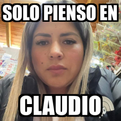 Meme Personalizado - Solo pienso en Claudio - 33154284