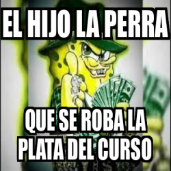 Meme Personalizado - El hijo la perra Que se roba la plata del curso ...