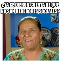 Meme Personalizado - ¿Ya se dieron cuenta de que no son bebedores ...
