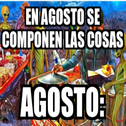 Meme Personalizado - EN AGOSTO SE COMPONEN LAS COSAS AGOSTO: - 33155053